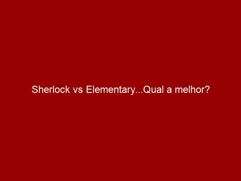 Sherlock vs Elementary...Qual a melhor?